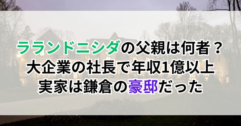 ラランドニシダの父親は何者？大企業の社長で年収1億以上・実家は鎌倉の豪邸だった - K通信ブログ